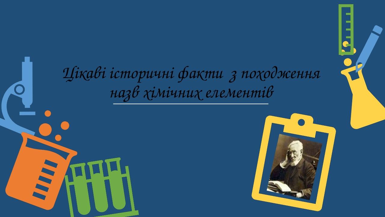Презентація ЦІКАВІ ІСТОРИЧНІ ФАКТИ З ВІДКРИТТЯ І ПОХОДЖЕННЯ НАЗВ ХІМІЧНИХ ЕЛЕМЕНТІВ