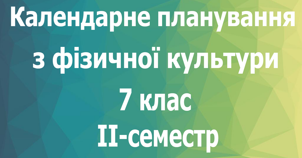 Календарне планування з фізичної культури 7 клас на ІІ семестр Робоча програма Фізична культура