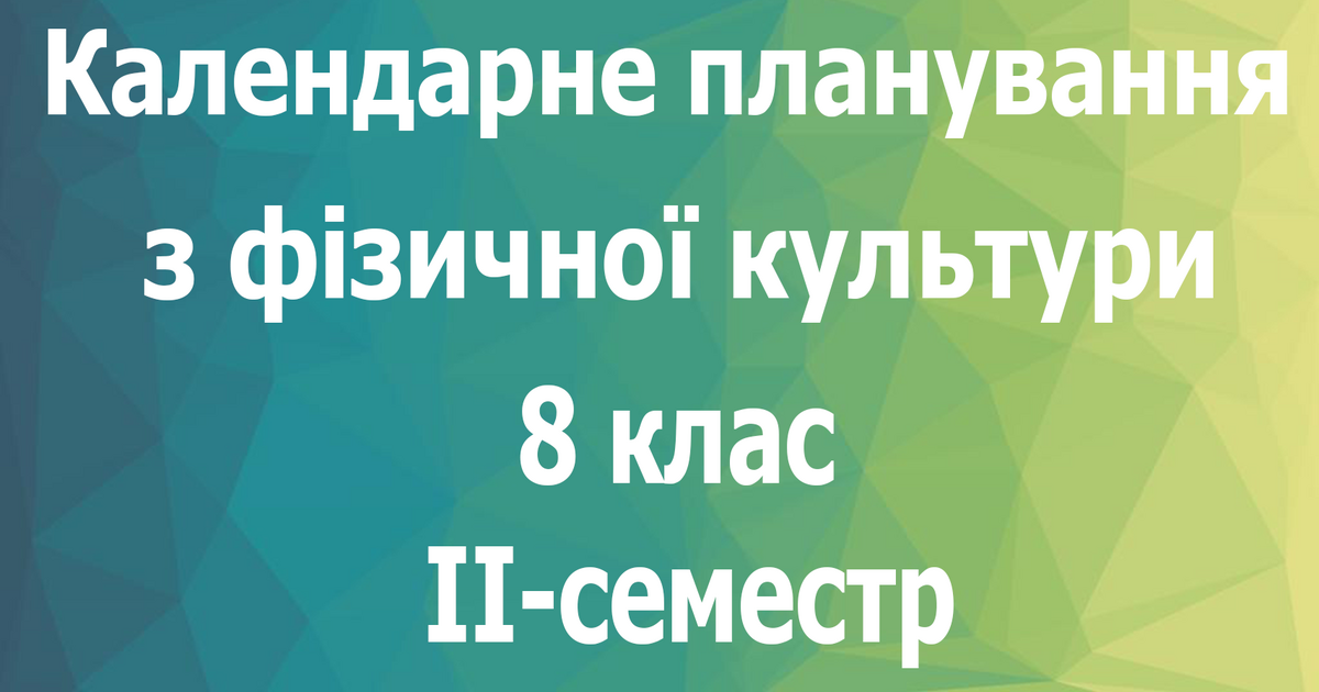 Календарне планування з фізичної культури 8 клас на ІІ семестр Робоча програма Фізична культура