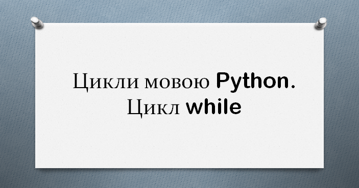 Матеріал до уроку "Цикли мовою Python. Цикл while" | Конспект. Інформатика